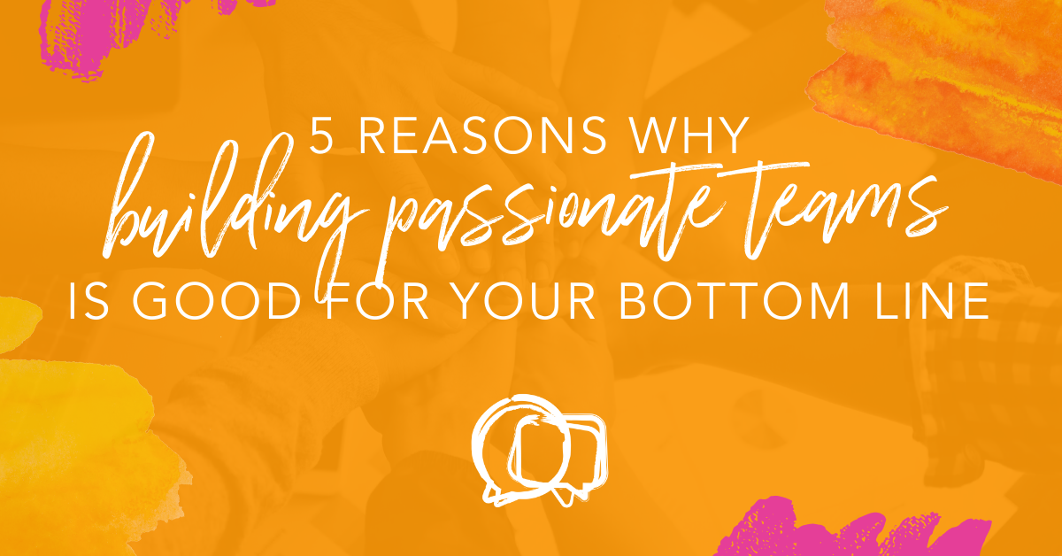5 reasons why building passionate teams is good for your bottom line ...
